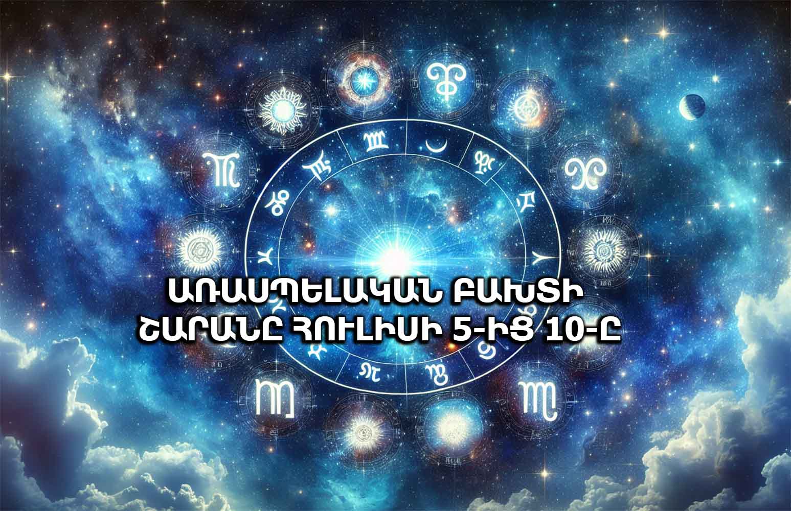 Ահա թե ում համար կսկսվի առասպելական բախտի շարանը հուլիսի 5-ից 10-ը ...